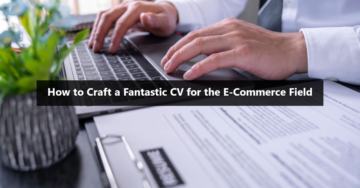 How to Craft a Fantastic CV for the E-Commerce Field
