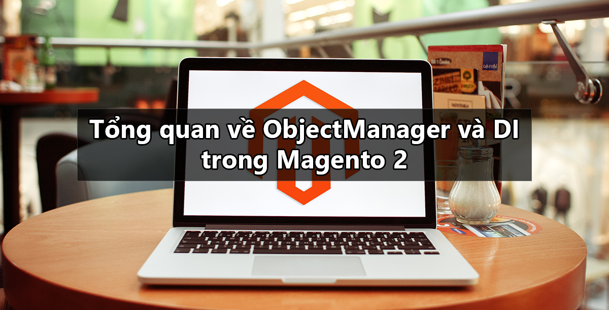 Tổng quan về ObjectManager và DI trong Magento 2
