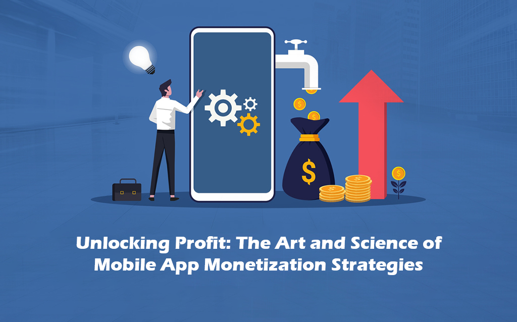 Unlocking Profit: The Art and Science of Mobile App Monetization Strategies