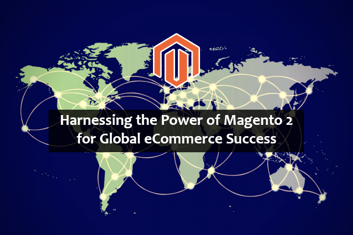 Harnessing the Power of Magento 2 for Global eCommerce Success